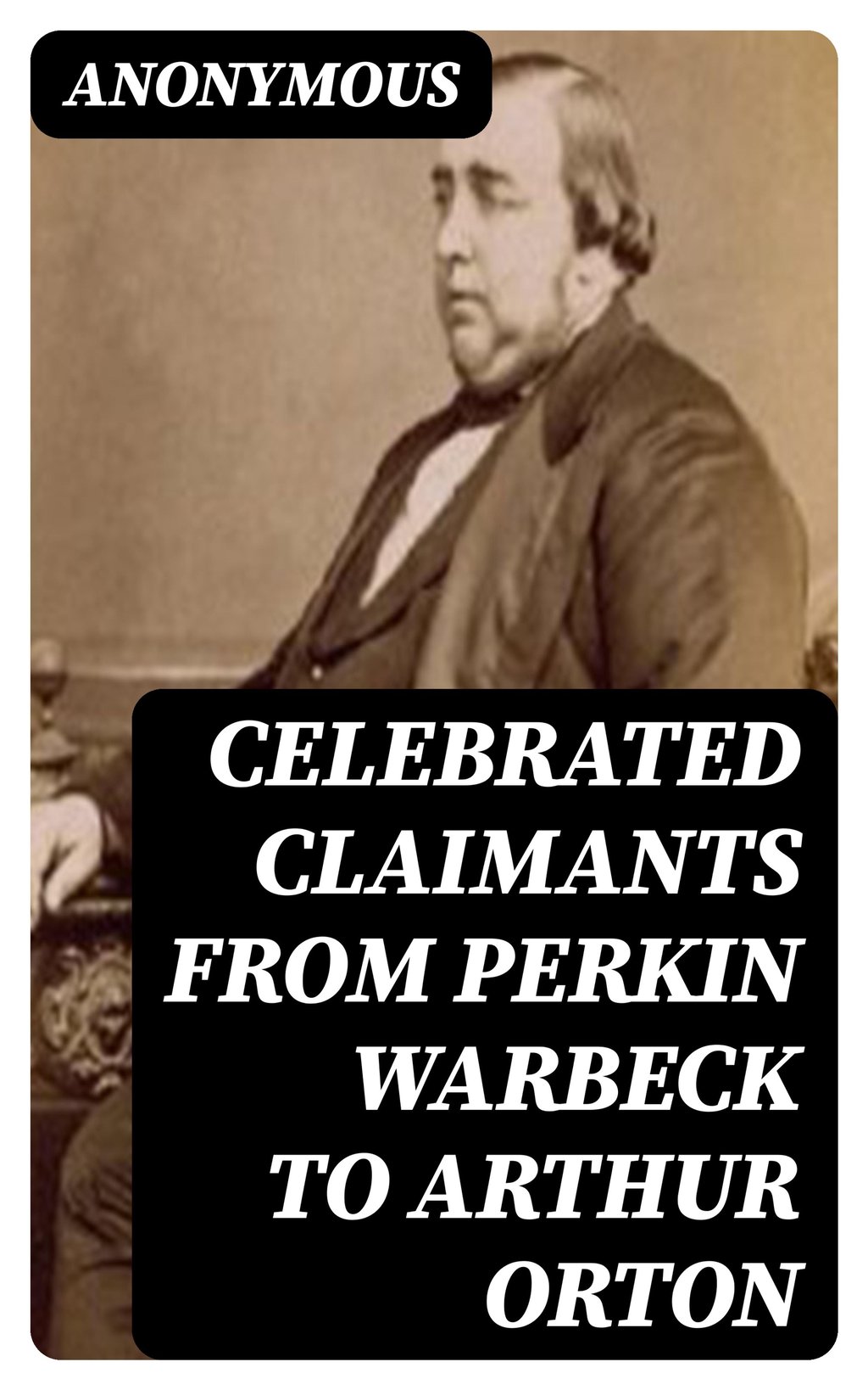 Celebrated Claimants from Perkin Warbeck to Arthur Orton ...
