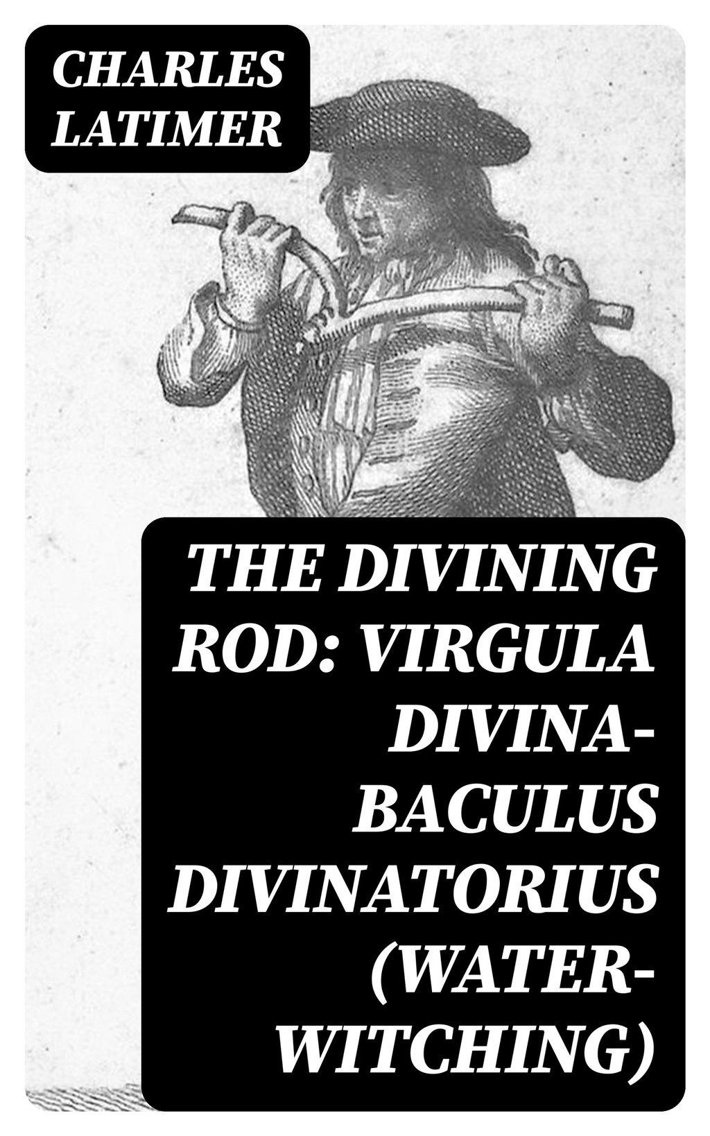 The Divining Rod: Virgula Divina—Baculus Divinatorius (Water-Witching ... The Divining Rod: Virgula Divina—Baculus Divinatorius (Water-Witching ...