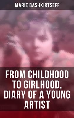 Marie Bashkirtseff: From Childhood to Girlhood, Diary of a Young Artist ...