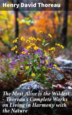 The Most Alive is the Wildest – Thoreau's Complete Works on Living in ...