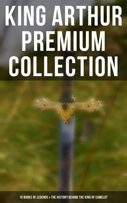 King Arthur Premium Collection: 10 Books of Legends & The History ...
