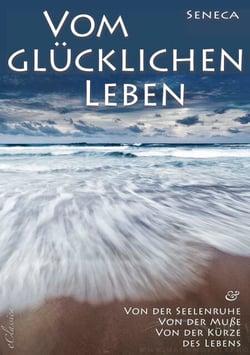 Seneca: Von der Seelenruhe | Vom glücklichen Leben | Von der Muße | Von ...