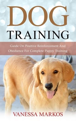 Dog Training: Guide On Positive Reinforcement And Obedience For ...