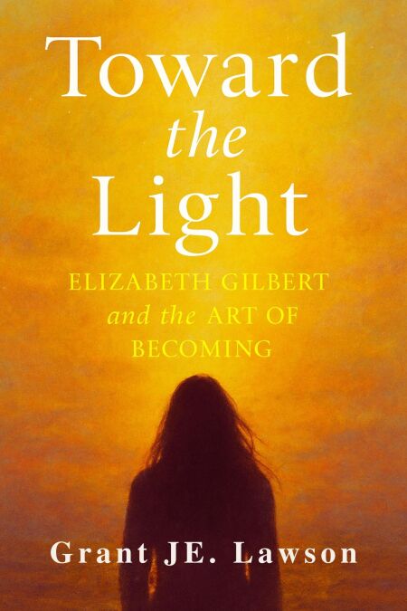 Toward the Light: Elizabeth Gilbert and the Art of Becoming A Journey ...