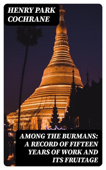 Among the Burmans: A Record of Fifteen Years of Work and its Fruitage ...