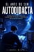 El Arte de ser Autodidacta Una guía completa para tomar el control de ...