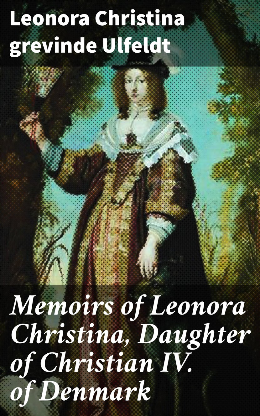 Memoirs of Leonora Christina, Daughter of Christian IV. of Denmark ...