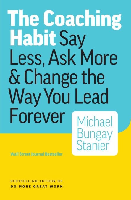 The Coaching Habit: Say Less, Ask More & Change the Way You Lead ...