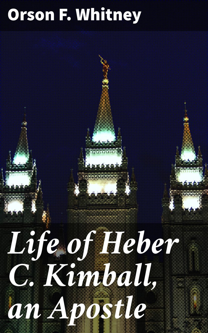 Life of Heber C. Kimball, an Apostle - The Father and Founder of the ...