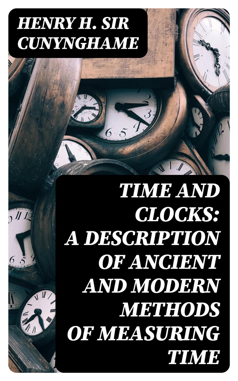 Time and Clocks: A Description of Ancient and Modern Methods of ...